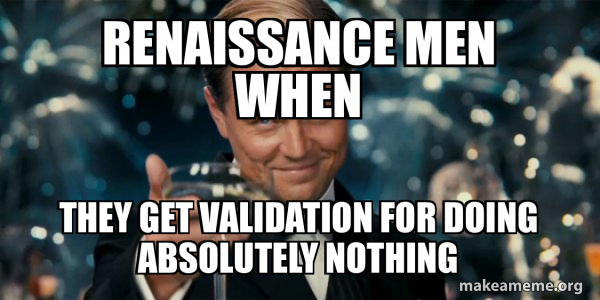 renaissance men when they get validation for doing absolutely nothing ...