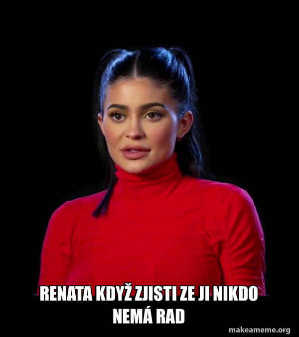 Renata když zjisti ze ji nikdo nemá rad - Kylie Jenner Meme Generator