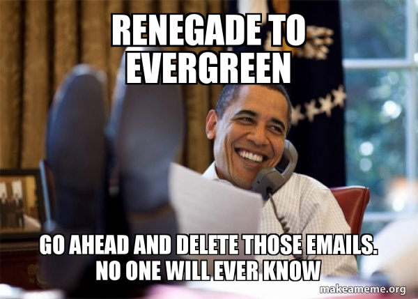 Renegade to Evergreen Go ahead and delete those Emails. No one will ...