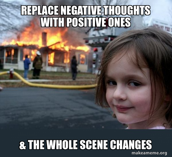replace negative thoughts with positive ones & the whole scene changes ...
