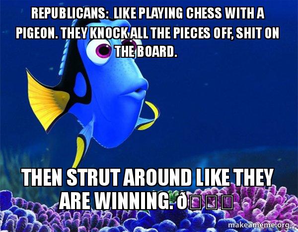 Republicans: Like playing chess with a pigeon. They knock all the ...