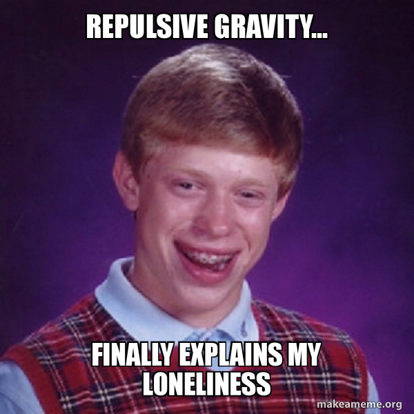 Repulsive gravity... Finally explains my loneliness - Bad Luck Brian ...