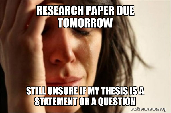 Research paper due tomorrow Still unsure if my thesis is a statement or ...