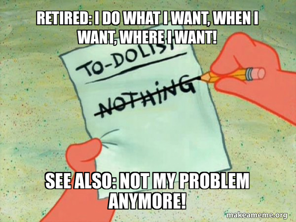 Retired: I do what I want, when I want, where I want! see also: not my ...