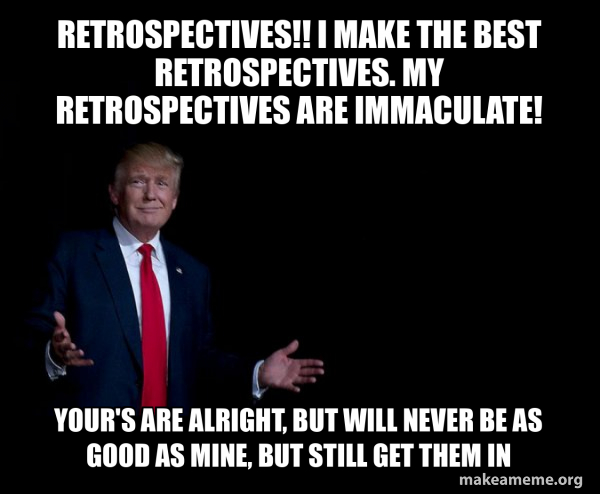 Retrospectives!! I make the best retrospectives. My retrospectives are ...