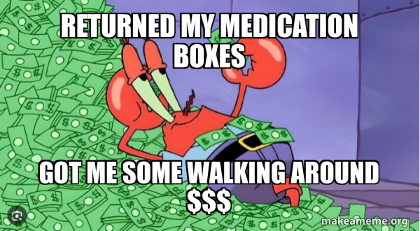 Returned my medication boxes Got me some walking around $$$ - Mr Krabs ...