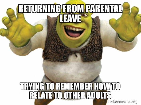 Returning from parental leave Trying to remember how to relate to other ...