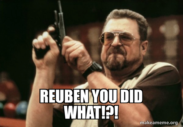 Reuben YOU DID WHAT!?! - Am I the only one Meme Generator