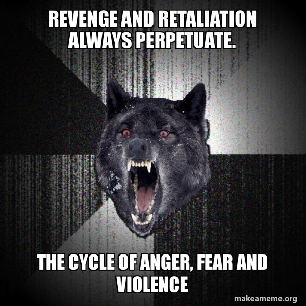 Revenge and retaliation always perpetuate. the cycle of anger, fear and ...