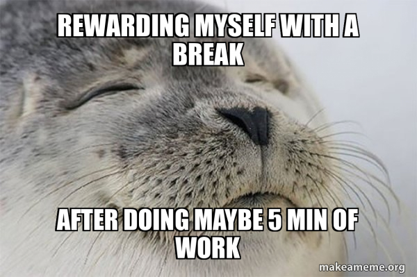 rewarding myself with a break after doing maybe 5 min of work ...