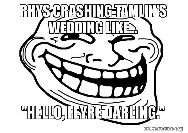 Rhys crashing Tamlin's wedding like... "Hello, Feyre darling ...