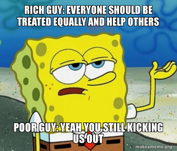 Rich guy: everyone should be treated equally and help others Poor guy ...