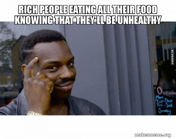 Rich people eating all their food knowing that they'll be unhealthy ...