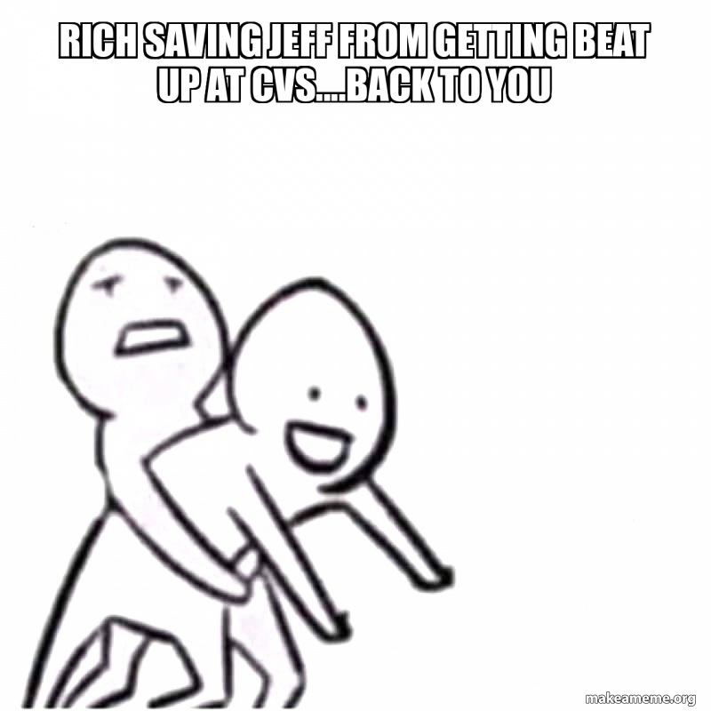 Rich saving jeff from getting beat up at CVS....back to you Meme Generator