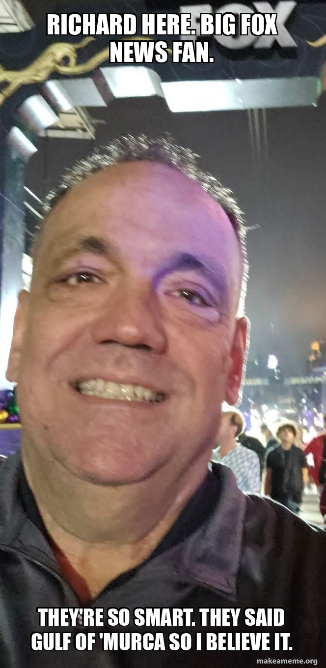 Richard here. Big Fox News fan. They're so smart. They said Gulf of ...