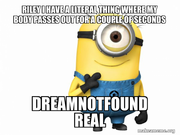 Riley i have a literal thing where my body passes out for a couple of ...