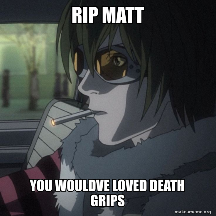 RIP MATT YOU WOULDVE LOVED DEATH GRIPS Meme Generator