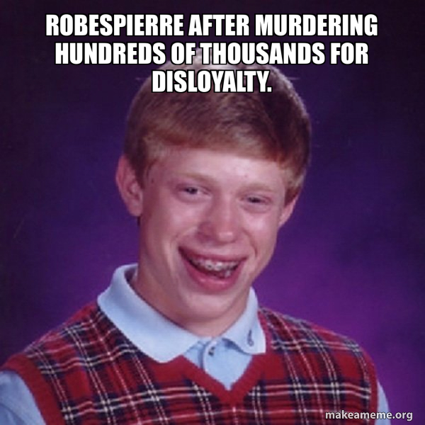 Robespierre after murdering hundreds of thousands for disloyalty. - Bad ...