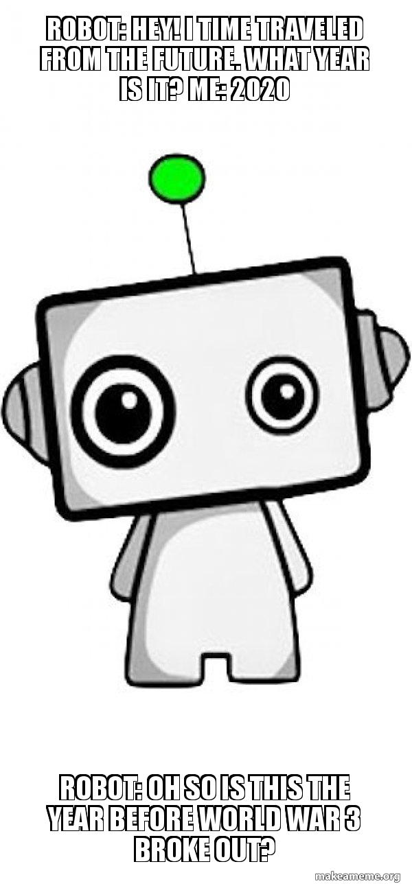 Robot: Hey! I time Traveled from the Future. What Year is it? Me: 2020 ...