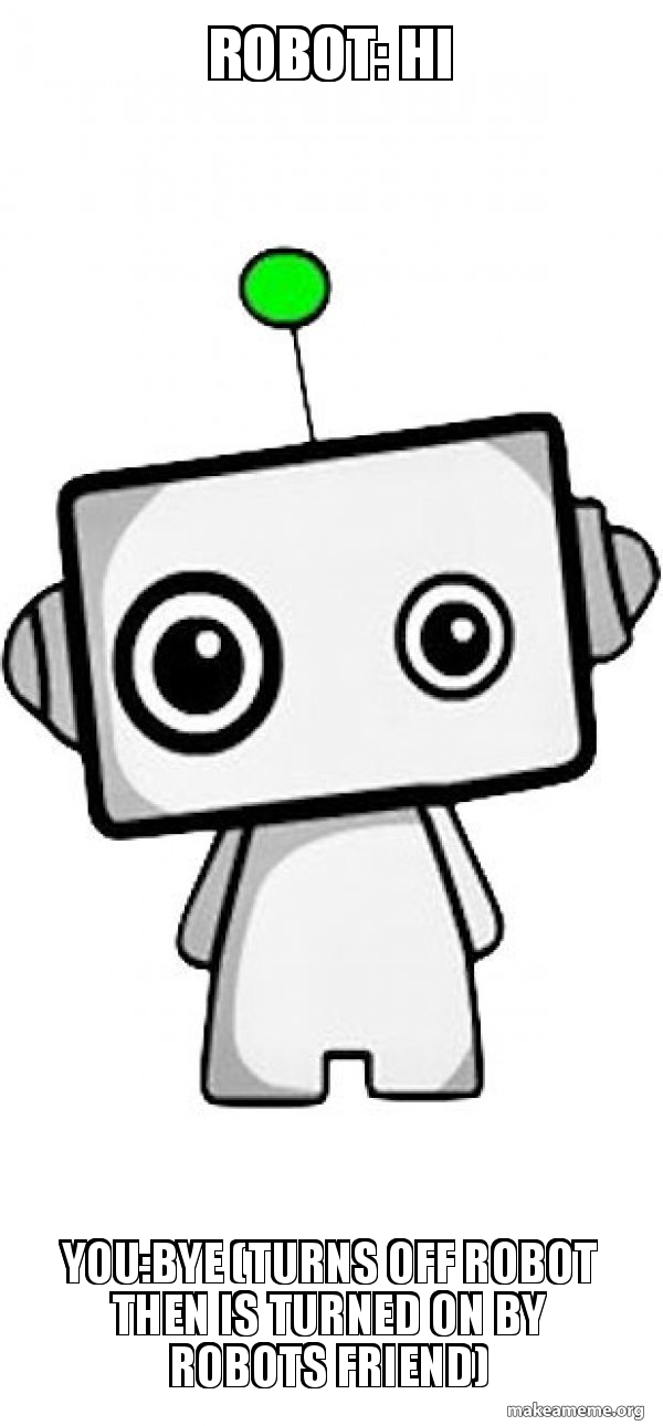 robot: hi you:bye (turns off robot then is turned on by robots friend ...