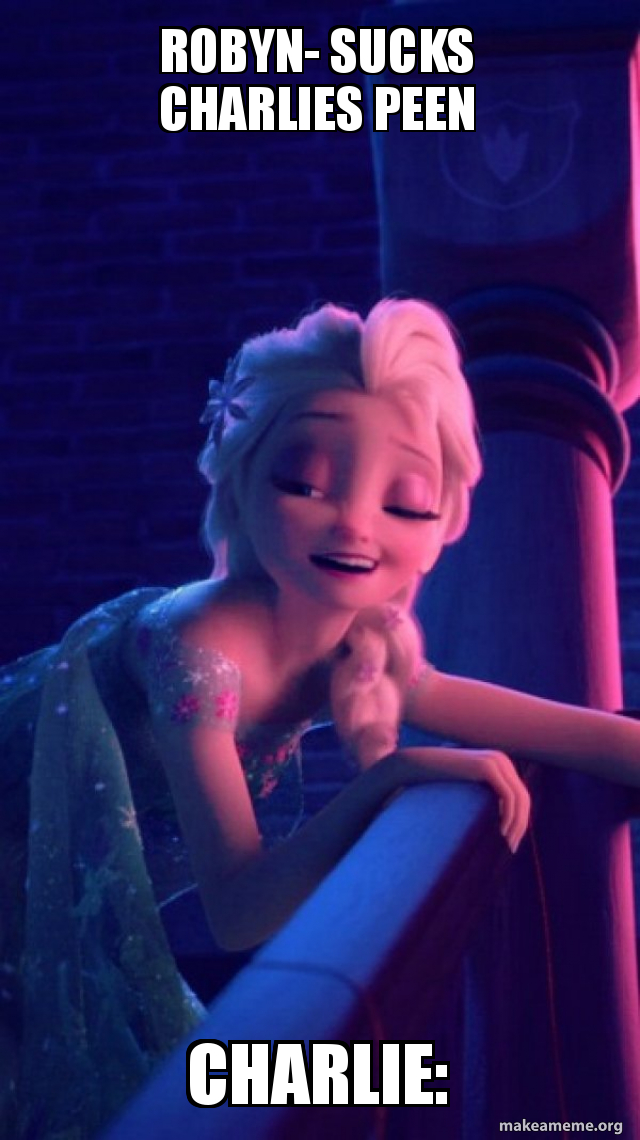 Robyn- Sucks Charlies Peen Charlie: - Drunk Elsa Meme Generator