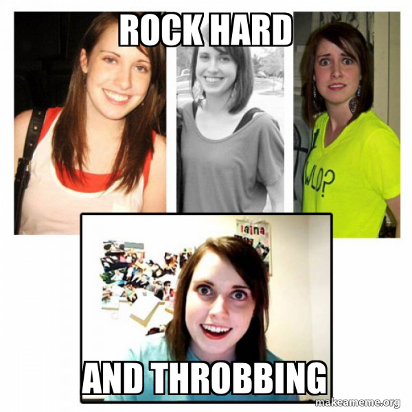 rock hard and throbbing - OAG's Overly Attached GirlFriend's Meme Generator