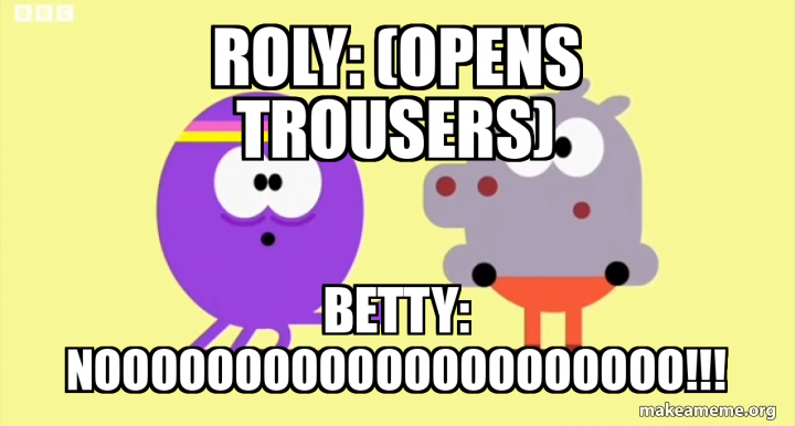 Roly: (opens trousers) Betty: NOOOOOOOOOOOOOOOOOOOOO!!! Meme Generator