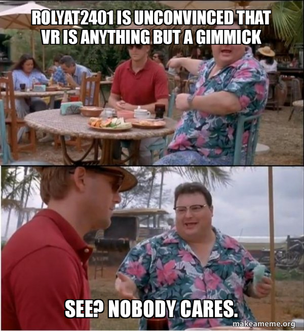 Rolyat2401 IS unconvinced that vr is anything but a gimmick See? Nobody ...