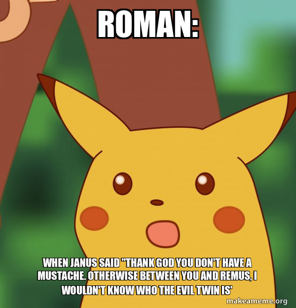 Roman: When Janus said "thank god you don't have a mustache. Otherwise ...