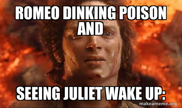 Romeo dinking poison and seeing Juliet wake up: - Frodo it's over it's ...