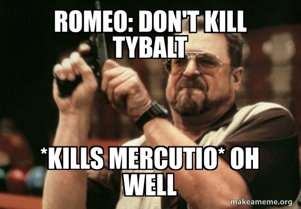 Romeo: don't kill tybalt *kills mercutio* oh well - Am I the only one ...