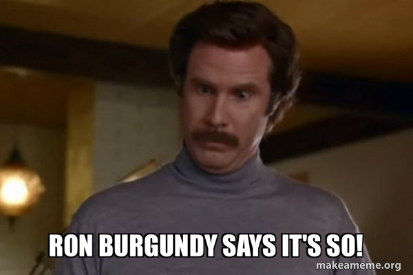 Ron Burgundy says it's so! - Ron Burgundy I am not even mad or That's ...