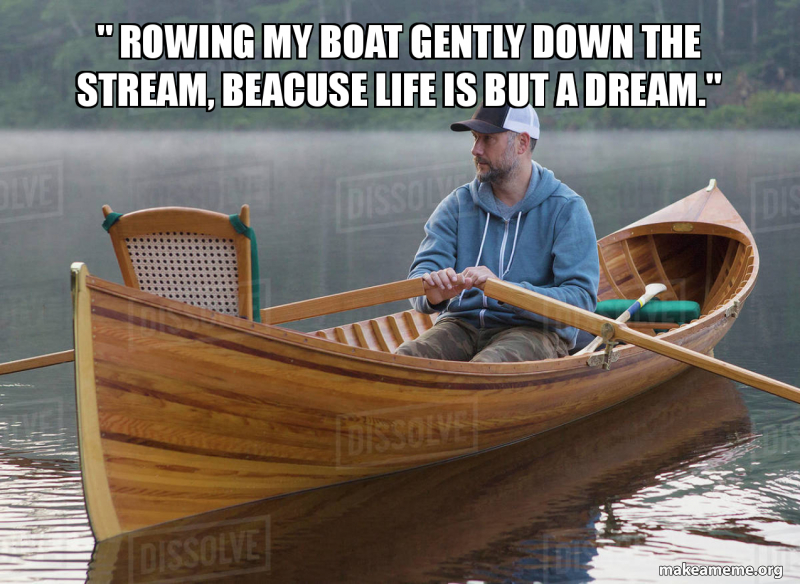 " rowing my boat gently down the stream, beacuse life is but a dream ...