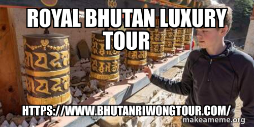Royal Bhutan Luxury Tour https://www.bhutanriwongtour.com/ Meme Generator