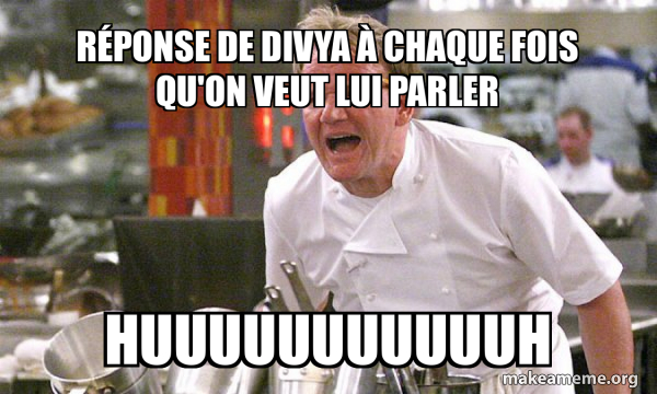Réponse de Divya à chaque fois qu'on veut lui parler HUUUUUUUUUUUH ...
