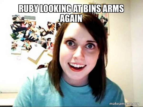 Ruby looking at bins arms AGAIN - Overly Attached GirlFriend Meme Generator