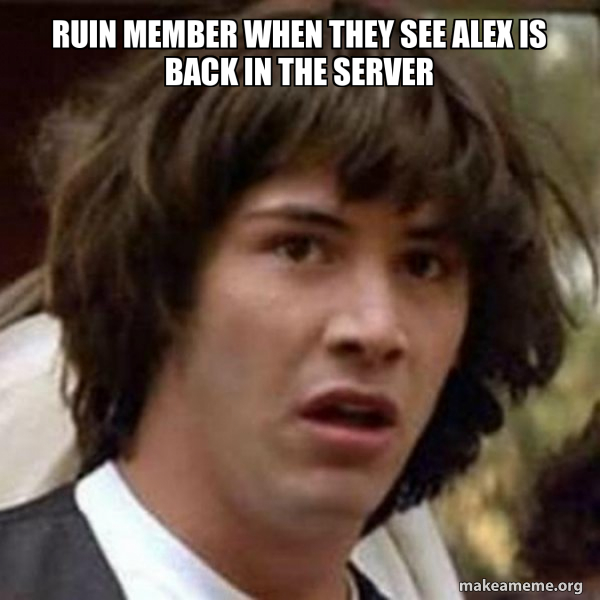 ruin member when they see alex is back in the server - Conspiracy Keanu ...