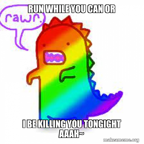 run while you can or i be killing you tongight AAAh~ Meme Generator