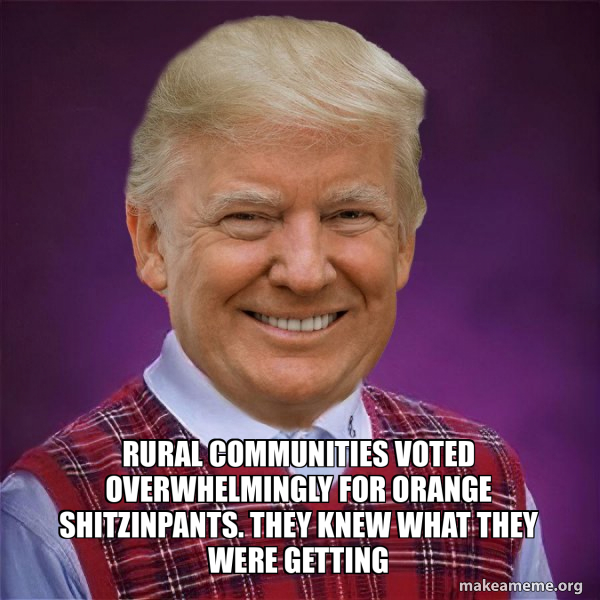 Rural communities voted overwhelmingly for Orange Shitzinpants. They ...