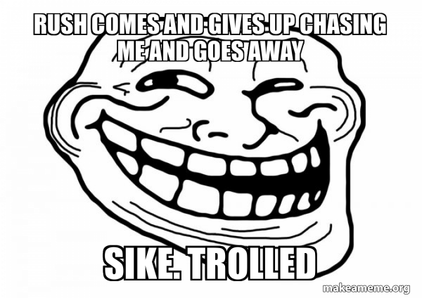 rush comes and gives up chasing me and goes away sike. trolled ...