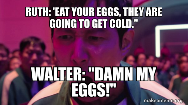 Ruth: 'Eat your eggs, they are going to get cold." Walter: "DAMN MY ...