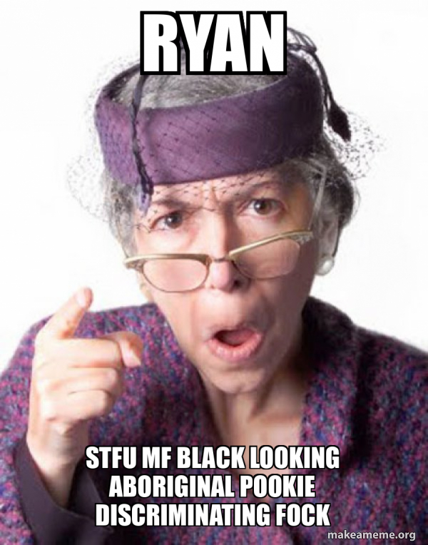 RYAN STFU MF BLACK LOOKING ABORIGINAL POOKIE DISCRIMINATING FOCK ...