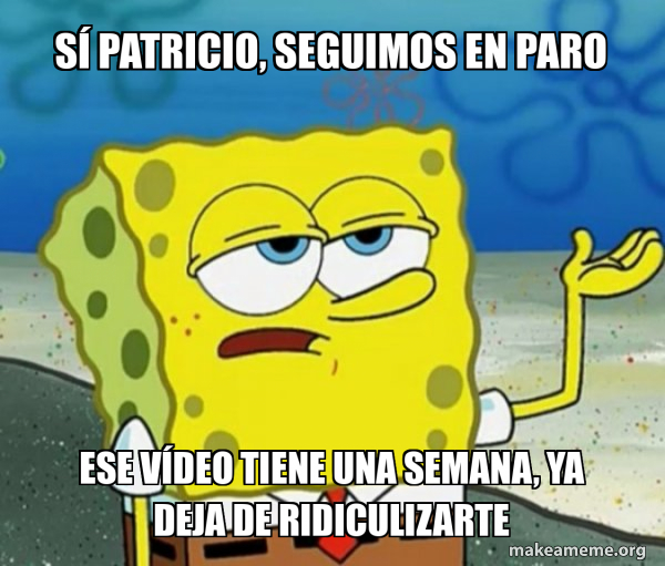 Sí Patricio, seguimos en paro Ese vídeo tiene una semana, ya deja de ...