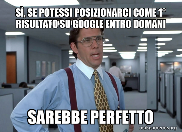 sì, se potessi posizionarci come 1° risultato su google entro domani ...