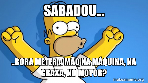 Sabadou... ..bora meter a mÃ£o na mÃ¡quina, na graxa, no motor? - Happy ...