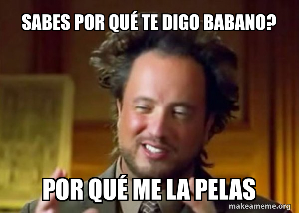 Sabes por qué te digo babano? Por qué me la pelas - Ancient Aliens ...