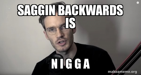 Saggin Backwards is N I G G A - Pewdiepie Meme Generator