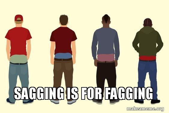 Sagging is for Fagging - Sagging is for Fagging Meme Generator
