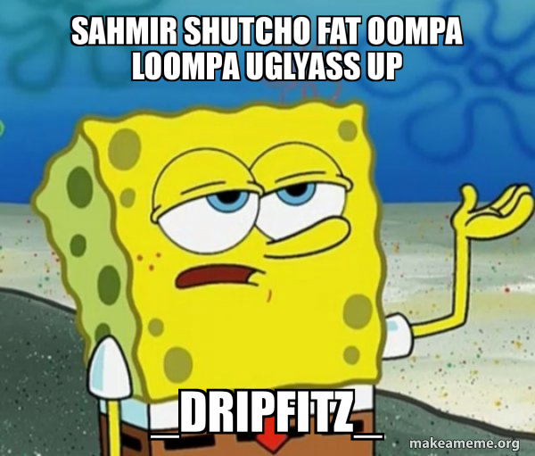 Sahmir shutcho fat oompa loompa uglyass up _dripfitz_ - Tough SpongeBob ...