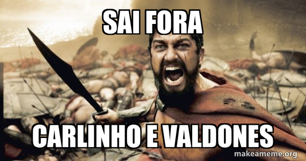 Sai fora carlinho e valdones - The 300 Meme Generator